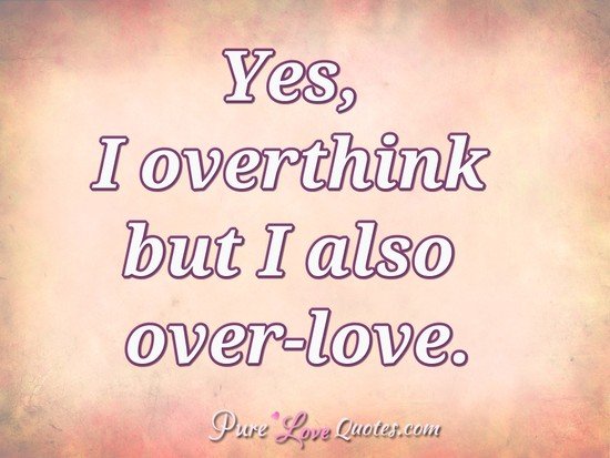 Yes, I overthink but I also over-love. | PureLoveQuotes
